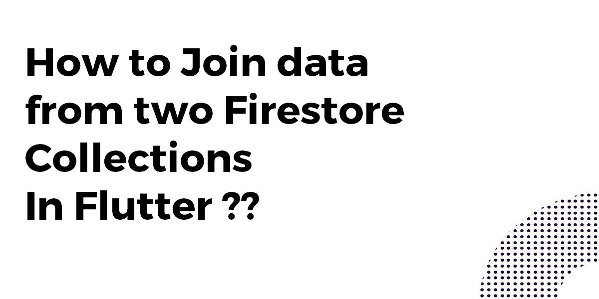 How Do You Join Data From Two Firestore Collections In Flutter 