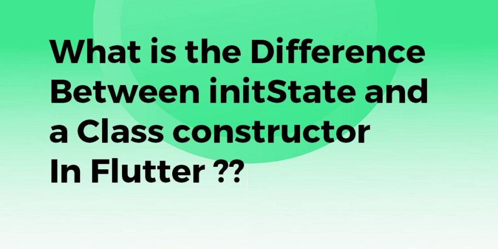 What Is The Difference Between InitState And A Class Constructor In Flutter Flutter Agency